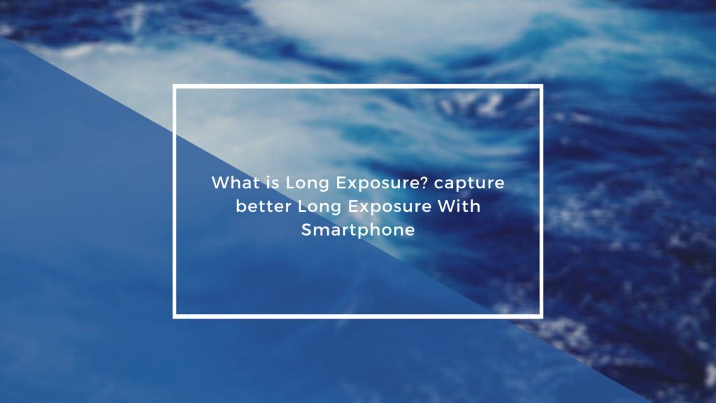 What is Long Exposure? capture better Long Exposure With Smartphone